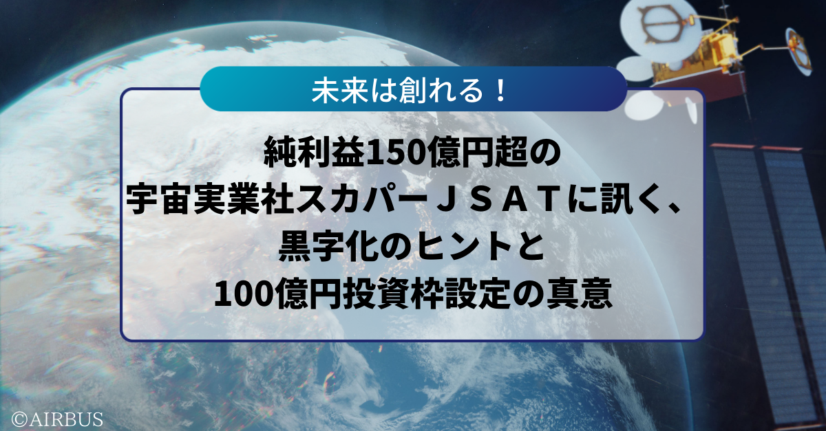 「未来は創れる」純利益150億円超の宇宙実業社スカパーJSATに訊く、黒字化のヒントと100億円投資枠設定の真意 | 宙畑